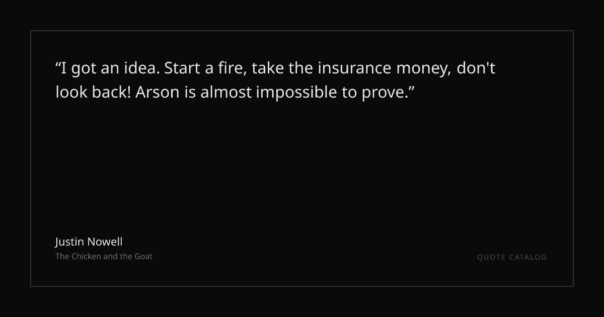 "I got an idea. Start a fire, take the insurance money, don't ...