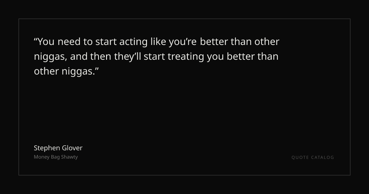 "You need to start acting like you’re better than other nigga ...